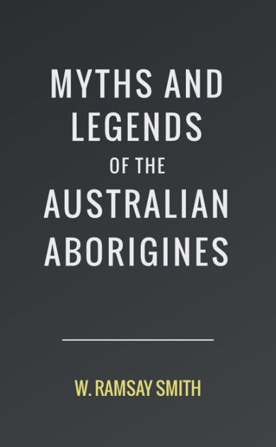 Myths and Legends of the Australian Aborigines by W. Ramsay Smith ...