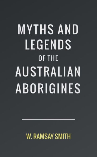 Myths and Legends of the Australian Aborigines by W. Ramsay Smith ...