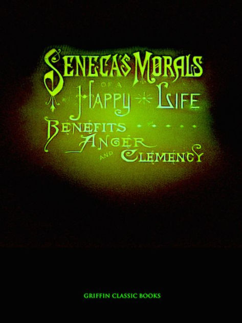 Seneca's Morals of a Happy Life, Benefits, Anger and Clemency by Seneca ...