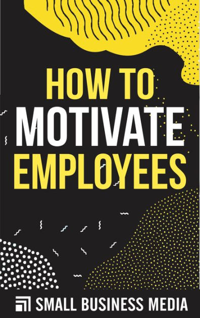 How To Motivate Employees by Small Business Media | eBook | Barnes & Noble®