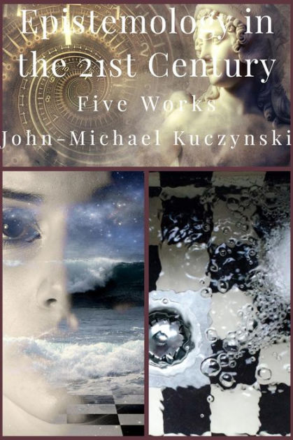 Epistemology in the 21st Century: Five Works by John-Michael Kuczynski ...