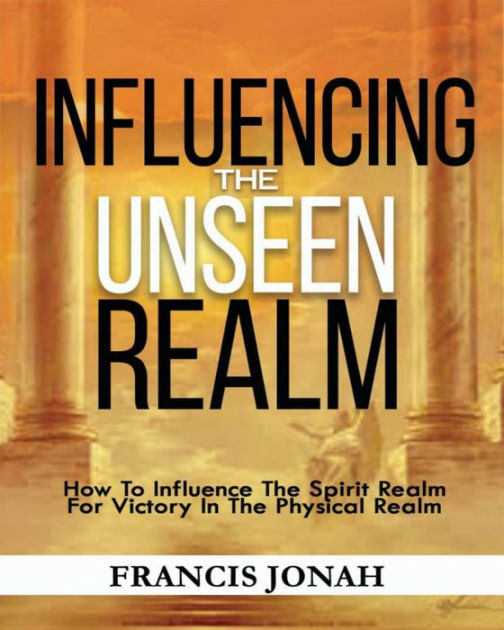 Influencing The Unseen Realm: How to Influence The Spirit Realm for ...