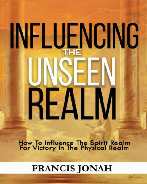 Influencing The Unseen Realm: How to Influence The Spirit Realm for ...