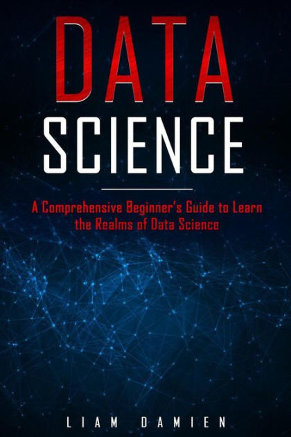 Data Science: A Comprehensive Beginner's Guide to Learn the Realms of ...