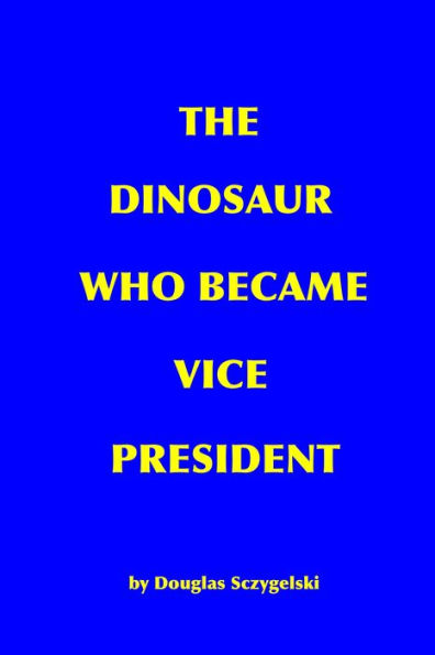 The Dinosaur Who Became Vice President: A Work of Science Fiction by ...