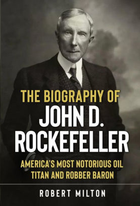 The Biography of John D. Rockefeller: America's Most Notorious Oil ...