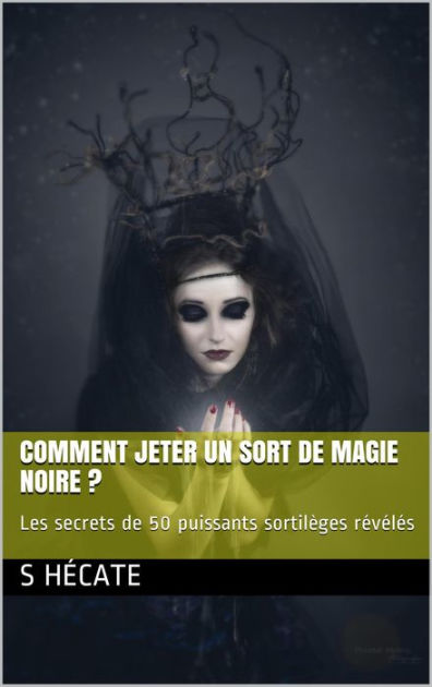 Comment jeter un sort de magie noire ? Les secrets de 50 puissants ...