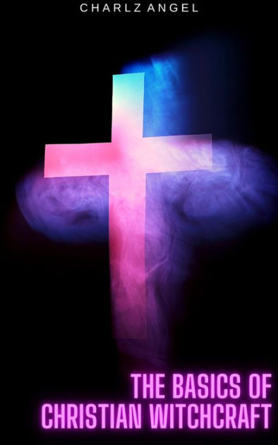 The Basics of Christian Witchcraft by Charlz Angel | eBook | Barnes ...