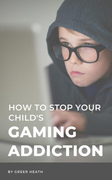 How To Stop Your Child's Gaming Addiction by Greer Heath | eBook ...