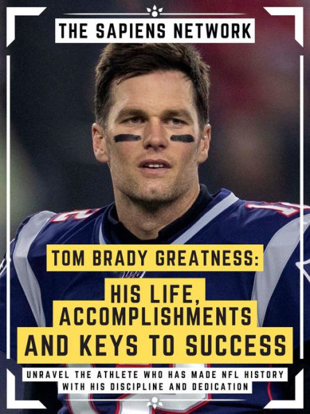 Tom Brady Greatness: His Life, Accomplishments And Keys To Success ...