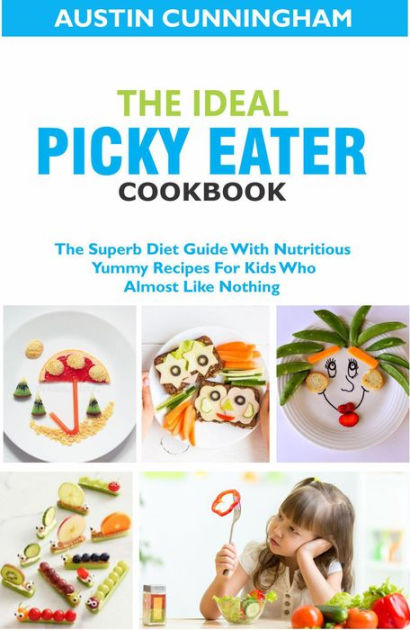The Ideal Picky Eater Cookbook; The Superb Diet Guide With Nutritious ...