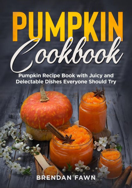 Pumpkin Cookbook, Pumpkin Recipe Book with Juicy and Delectable Dishes ...
