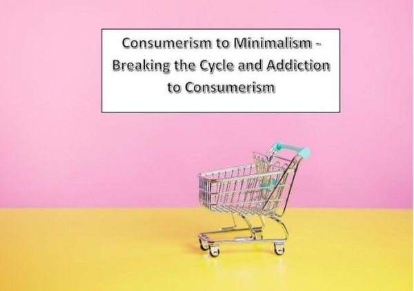 Consumerism to Minimalism - Breaking the Cycle and Addiction to ...