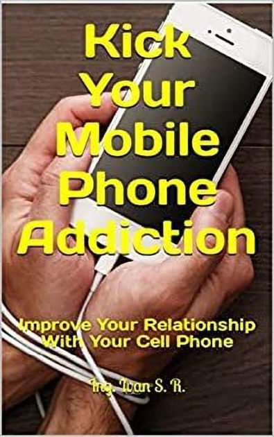 Kick Your Mobile Phone Addiction: Improve Your Relationship With Your ...