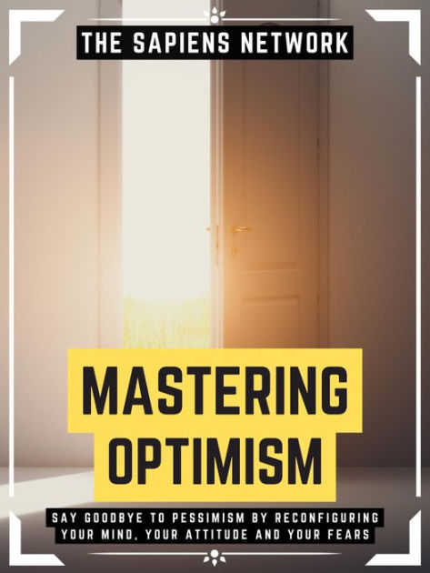 Mastering Optimism: Say Goodbye To Pessimism By Reconfiguring Your Mind ...