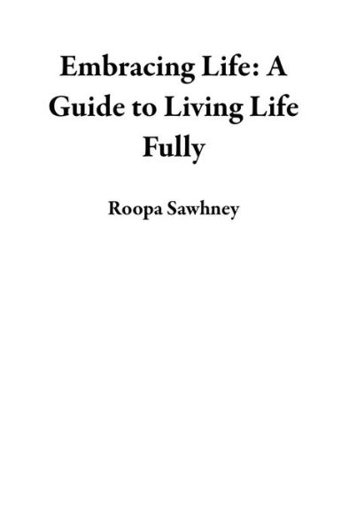 Embracing Life: A Guide to Living Life Fully by Roopa Sawhney | eBook ...