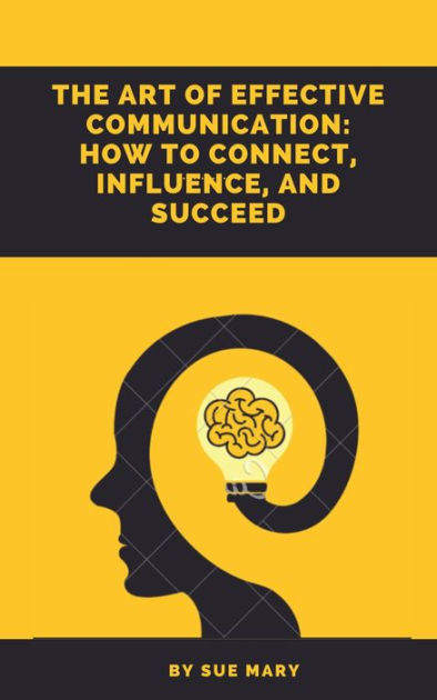 The Art of Effective Communication: How to Connect, Influence, and ...