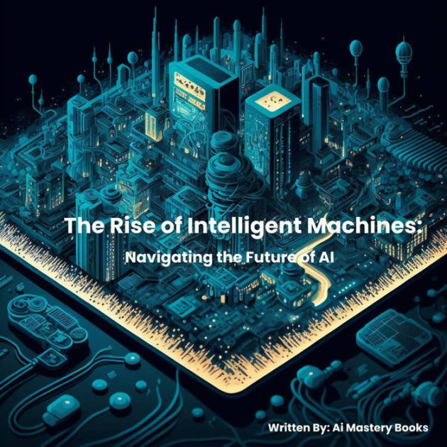 The Rise of Intelligent Machines: Navigating the Future of Ai by Ai ...