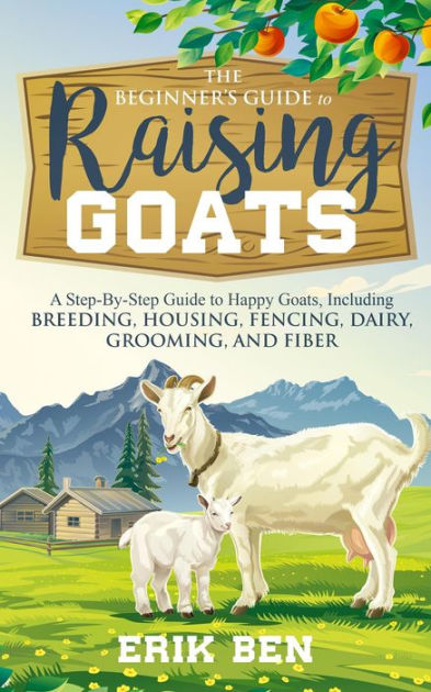 The Beginner's Guide to Goat Raising: A Step-By-Step Guide to Happy ...