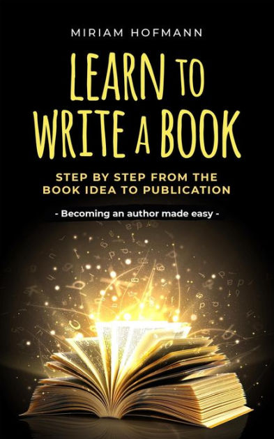 Learn to Write a Book: Step by Step From the Book Idea to Publication ...