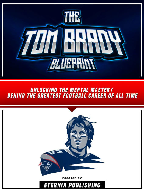 The Tom Brady Blueprint: Unlocking The Mental Mastery Behind The ...