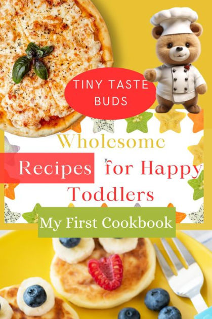 Tiny Taste Buds: Wholesome Recipes for Happy Toddlers! My First ...