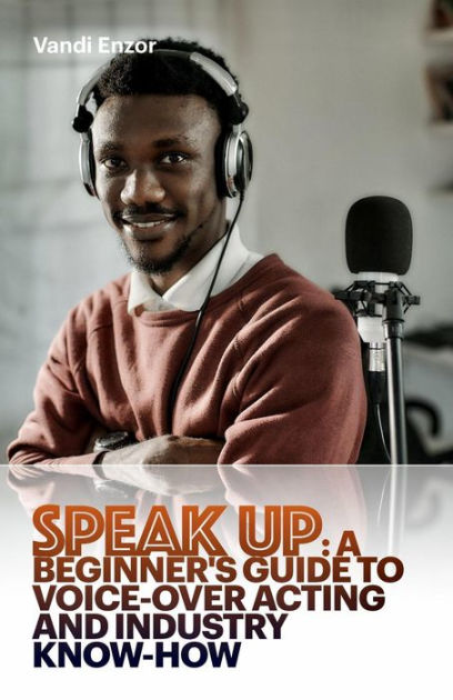 Speak Up: A Beginner's Guide to Voice-Over Acting and Industry Know-How ...