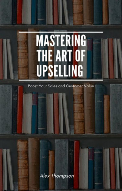 Mastering the Art of Upselling by Alex Thompson | eBook | Barnes & Noble®