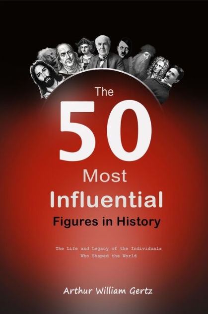 The 50 Most Influential Figures in History: The Life and Legacy of the ...