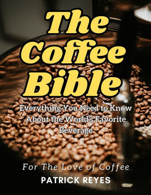 The Coffee Bible Everything You Need to Know About the World's Favorite ...