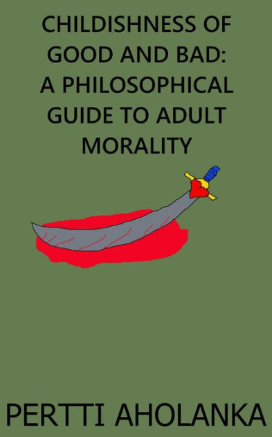 Childishness of Good and Bad: A Philosophical Guide to Adult Morality ...