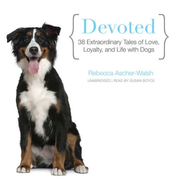 Devoted: 38 Extraordinary Tales of Love, Loyalty, and Life With Dogs by ...