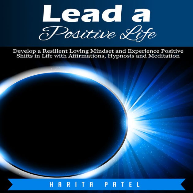 Lead a Positive Life: Develop a Resilient Loving Mindset and Experience ...