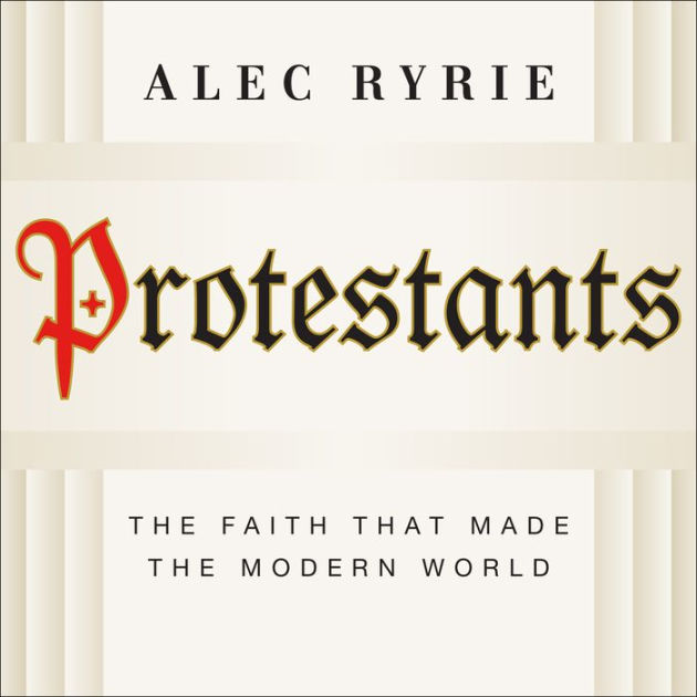 Protestants: The Faith That Made the Modern World by Alec Ryrie ...