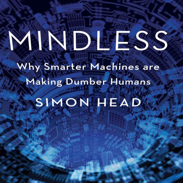 Mindless: Why Smarter Machines are Making Dumber Humans by Simon Head ...
