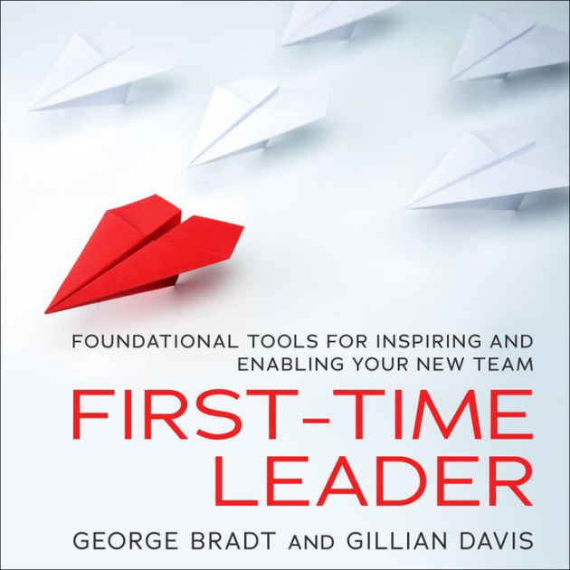 First-Time Leader: Foundational Tools for Inspiring and Enabling Your ...