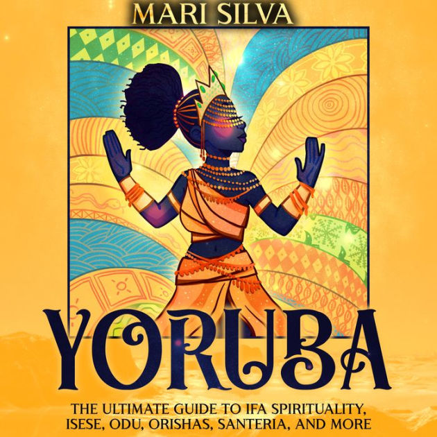 Yoruba: The Ultimate Guide to Ifa Spirituality, Isese, Odu, Orishas ...