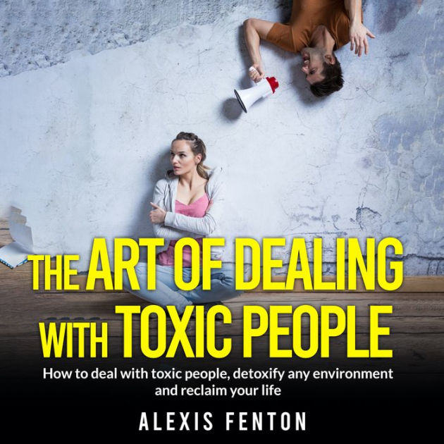 The Art of Dealing with Toxic People: How to deal with toxic people ...