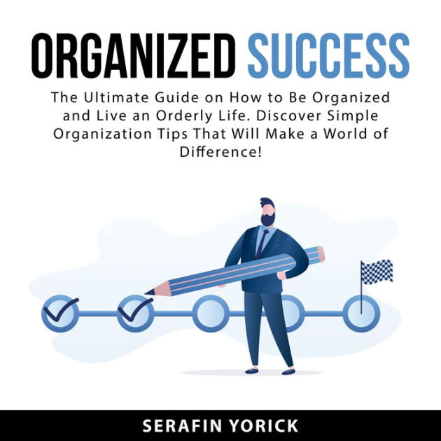 Organized Success: The Ultimate Guide on How to Be Organized and Live ...