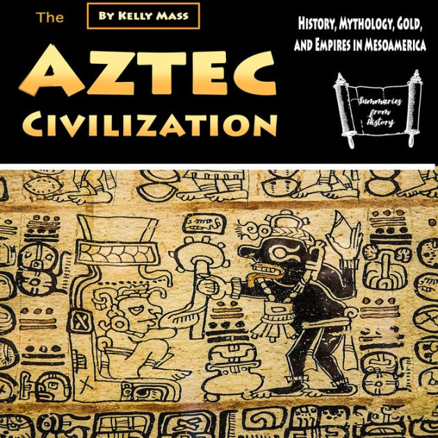 The Aztec Civilization: History, Mythology, Gold, and Empires in ...