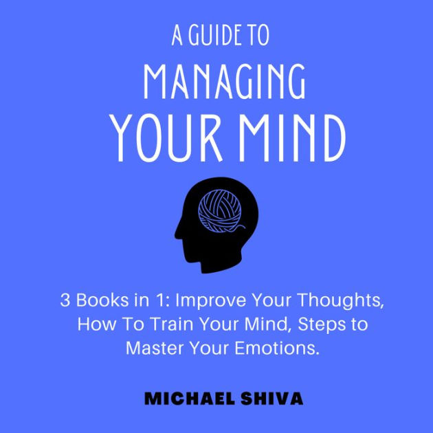 A Guide to Managing Your Mind: 3 Books in 1: Improve Your Thoughts, How ...