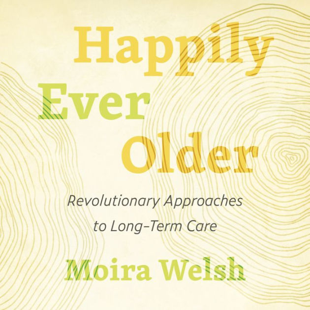 Happily Ever Older: Revolutionary Approaches to Long-Term Care by Moira ...
