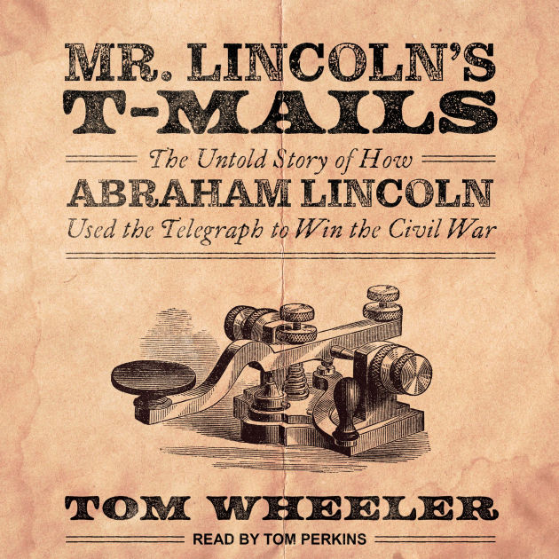 Mr. Lincoln's T-Mails: How Abraham Lincoln Used the Telegraph to Win ...