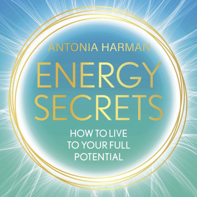 Energy Secrets: How to Live to Your Full Potential by Antonia Harman ...