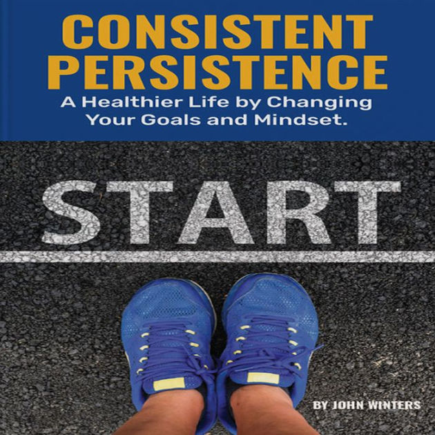 Consistent Persistence: A Healthier Life by Changing Your Goals and ...