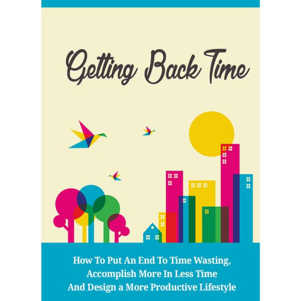 Getting Back Time - How to Put an End to Time Wasting, Accomplish More ...