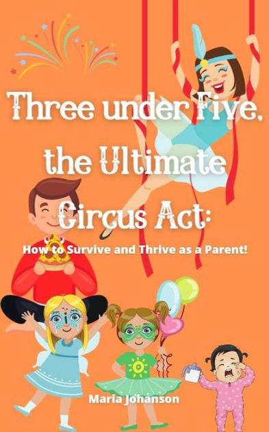 Three under Five, the Ultimate Circus Act: How to Survive and Thrive as ...