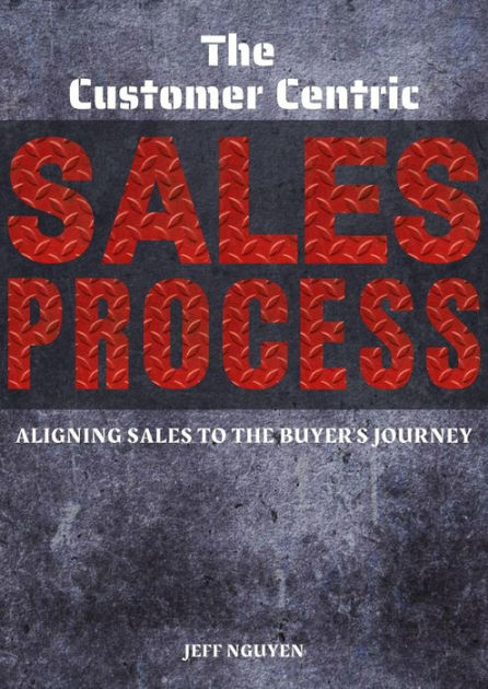 The Customer Centric Sales Process: Aligning Sales to the Buyer's ...