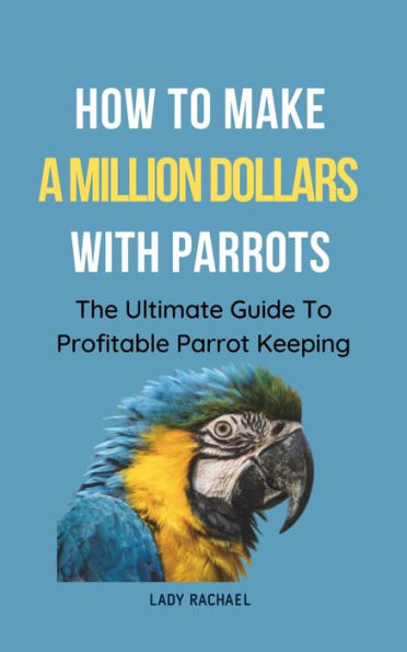 How To Make A Million Dollars With Parrots: The Ultimate Guide To Profitable Parrot Keeping by ...
