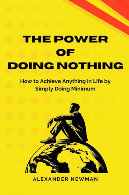 The Power of Doing Nothing: How to Achieve Anything in Life by Simply ...
